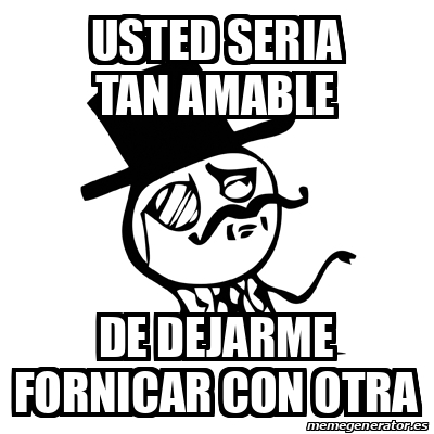 Meme Feel Like A Sir - Usted seria tan amable De dejarme fornicar con ...
