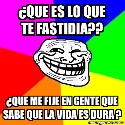 Meme Troll - ¿Que es lo que te fastidia?? ¿Que me fije en gente que ...