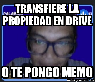 Meme Personalizado - Transfiere la propiedad en drive O te pongo memo ...