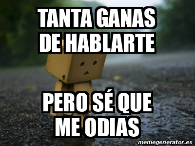 Meme Personalizado - Tanta ganas de hablarte Pero sé que me odias ...