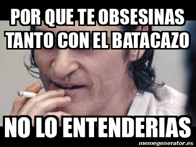 Meme Personalizado - Por que te obsesinas tanto con el batacazo No lo ...
