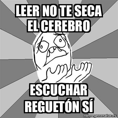 Meme Whyyy - LEER NO TE SECA EL CEREBRO ESCUCHAR REGUETÓN SÍ - 33118826