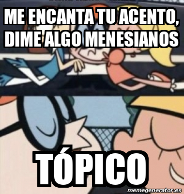 Meme Personalizado - Me encanta tu acento, dime algo Menesianos Tópico - 33119420