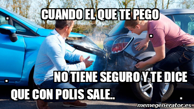 Meme Personalizado - . CUANDO EL QUE TE PEGO . . nO TIENE SEGURO Y TE ...