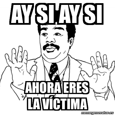 Meme Ay Si - Ay si ay si Ahora eres la víctima - 33119589