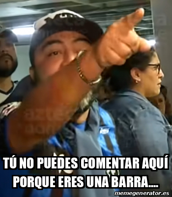 Meme Personalizado - Tú no puedes comentar aquí porque eres una barra ...