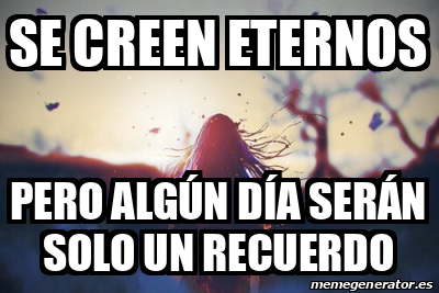 Meme Personalizado - Se creen eternos Pero algún día serán solo un ...
