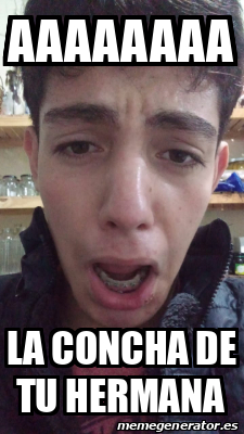 Meme Personalizado - AAAAAAAA La concha de tu hermana - 33122612