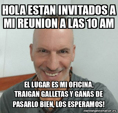 Meme Personalizado - Hola estan invitados a mi reunion a las 10 AM el ...