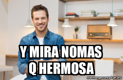 Meme Personalizado - Y MIRA NOMAS Q HERMOSA - 33124730