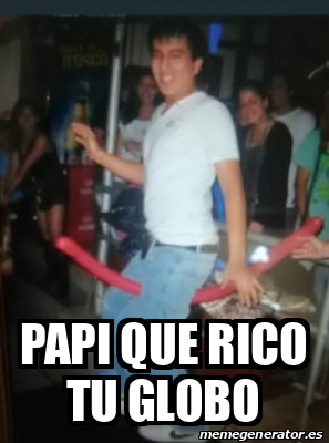 Meme Personalizado - Papi que rico tu globo - 33124884