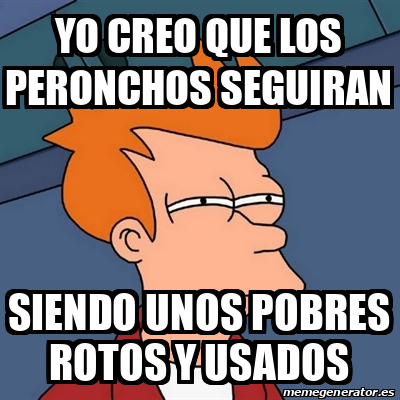 Meme Futurama Fry - YO CREO QUE LOS PERONCHOS SEGUIRAN SIENDO UNOS ...