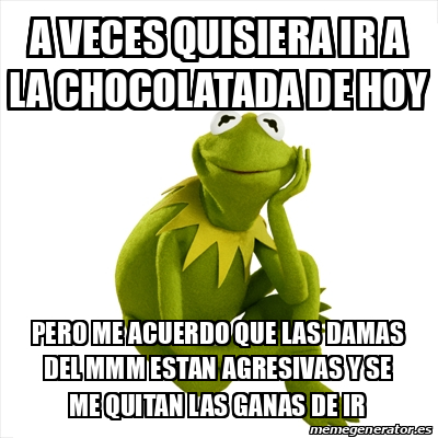 Meme Kermit the frog - A VECES QUISIERA IR A LA CHOCOLATADA DE HOY PERO ...