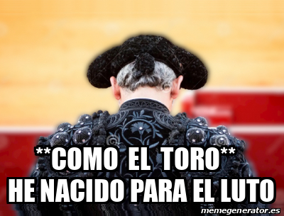 Meme Personalizado - **COMO EL TORO** he nacido para el luto - 33131415