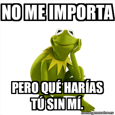 Meme Kermit the frog - No me importa Pero qué harías tú sin mí. - 33131643