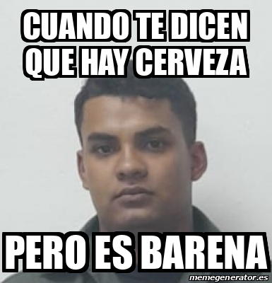 Meme Personalizado - CUANDO TE DICEN QUE HAY CERVEZA PERO ES BARENA ...