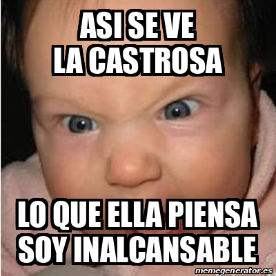 Meme Bebe furioso - ASI SE VE LA CASTROSA LO QUE ELLA PIENSA SOY ...