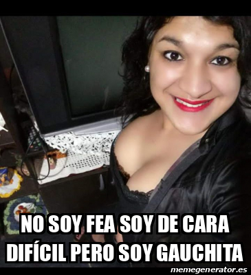 Meme Personalizado - No soy fea soy de cara difícil pero soy gauchita - 33133848