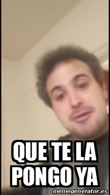 Meme Personalizado - Que te la pongo ya - 33134400
