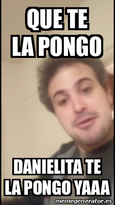 Meme Personalizado - Que te la pongo Danielita te la pongo yaaa - 33134404