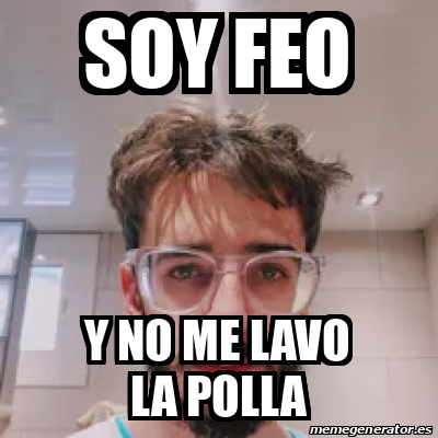 Meme Personalizado - SOY FEO Y NO ME LAVO LA POLLA - 33135997