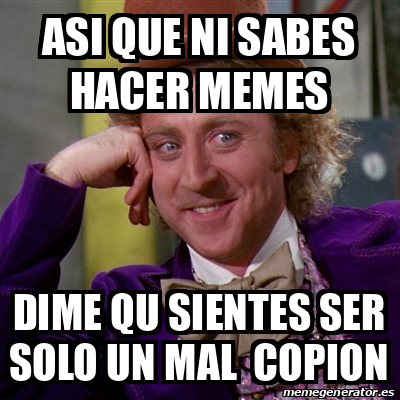 Meme Willy Wonka - Asi que ni sabes hacer memes dime qu sientes ser ...
