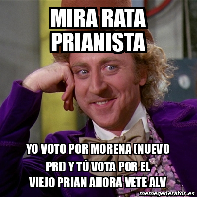 Meme Willy Wonka - Mira rata PRIANISTA Yo voto por MORENA (nuevo pri) y ...
