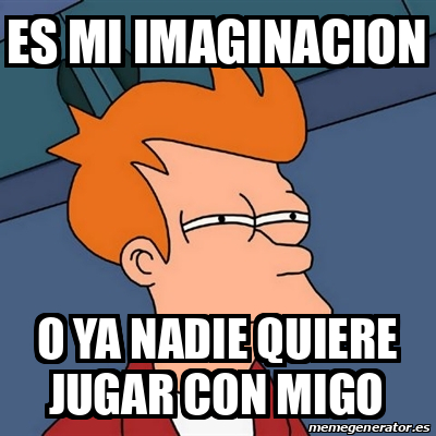 Meme Futurama Fry - Es mi imaginacion O ya nadie quiere jugar con migo ...