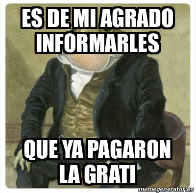 Meme Personalizado - ES DE MI AGRADO INFORMARLES Que ya pagaron la ...