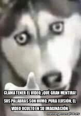 Meme Personalizado - Clama tener el video, ¡qué gran mentira! Sus ...