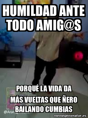 Meme Personalizado - Humildad ante todo amig@s porqué la vida da más ...