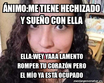 Meme Personalizado - Ánimo:me tiene hechizado y sueño con ella Ella:Wey ...