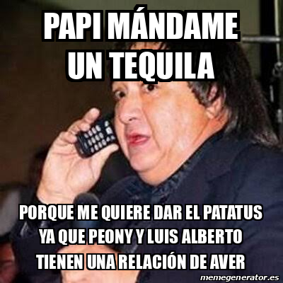 Meme Personalizado - Papi mándame un tequila Porque me quiere dar el ...