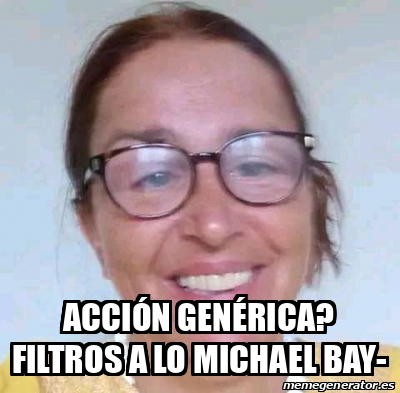 Meme Personalizado - acción genérica? Filtros a lo Michael Bay- - 33140760