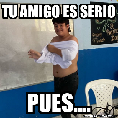 Meme Personalizado - tu amigo es serio pues.... - 33141993