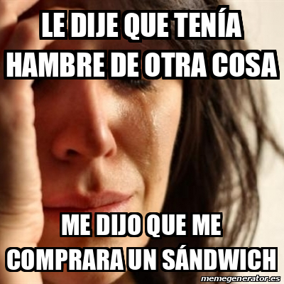 Meme Problems - Le dije que tenía hambre de otra cosa Me dijo que me ...