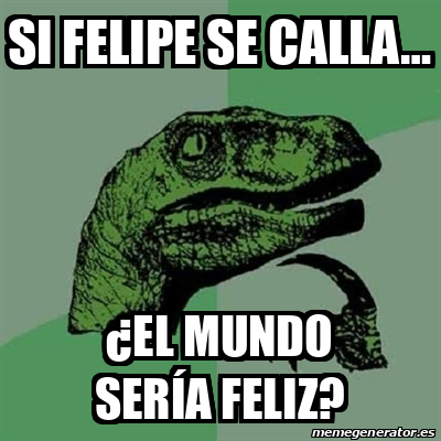 Meme Filosoraptor - Si Felipe se calla… ¿El mundo sería feliz? - 33142280
