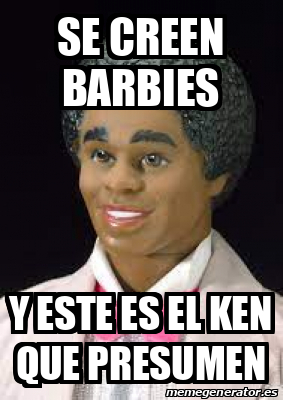 Meme Personalizado - se creen barbies y este es el ken que presumen ...