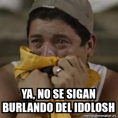 Meme Personalizado - Ya, no se sigan burlando del idolosh - 33142736