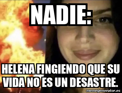 Meme Personalizado - nadie: helena fingiendo que su vida no es un ...