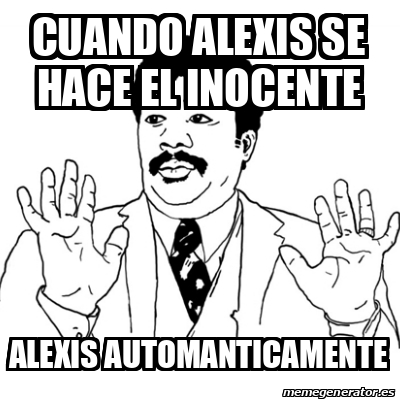 Meme Ay Si - cuando alexis se hace el inocente Alexis automanticamente ...