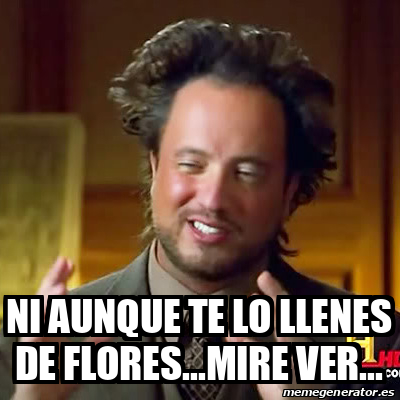 Meme Ancient Aliens - Ni aunque te lo llenes de flores...mire ver ...