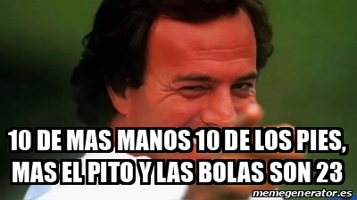Meme Personalizado - 10 DE MAS MANOS 10 DE LOS PIES, MAS EL PITO Y LAS ...
