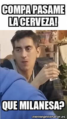 Meme Personalizado - compa pasame la cerveza! que milanesa? - 33147163