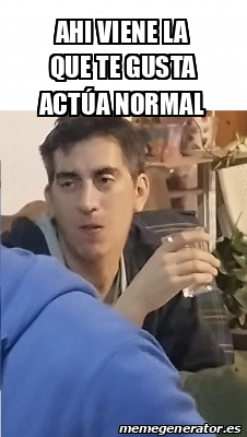 Meme Personalizado - ahi viene la que te gusta actúa normal - 33147176