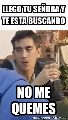 Meme Personalizado - llego tu señora y te esta buscando no me quemes ...