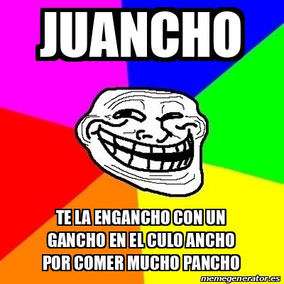 Meme Troll - juancho te la engancho con un gancho en el culo ancho por ...