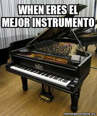 Meme Personalizado - When eres el mejor instrumento - 33147587