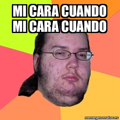 Meme Friki - Mi cara cuando mi cara cuando - 33151256