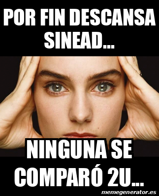 Meme Personalizado - Por fin descansa sinead... Ninguna se comparó 2u ...